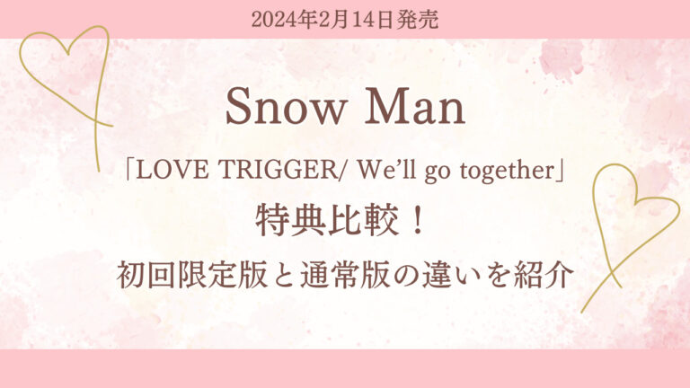 Snow Man「LOVE TRIGGER/ We’ll go together」特典比較！初回盤と通常版の違いも紹介 | sana Life