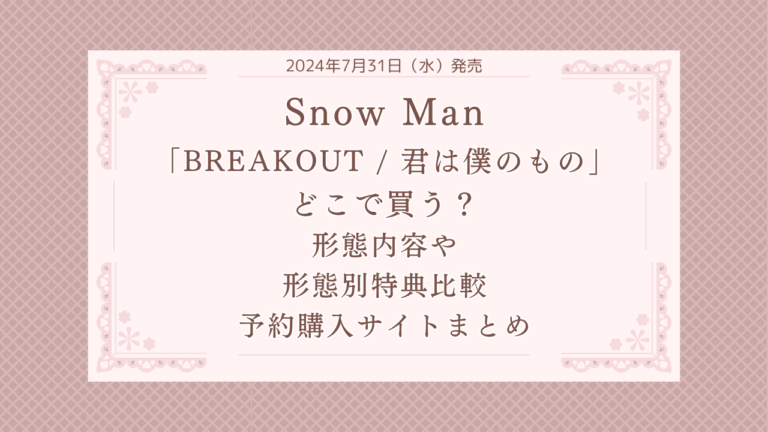 SnowMan「BREAKOUT / 君は僕のもの」どこで買う？形態内容や形態別特典比較・予約購入サイトまとめ | sana Life