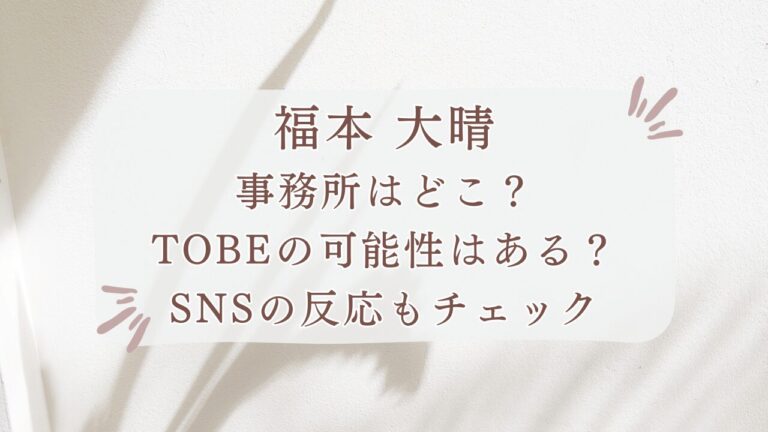 福本大晴事務所はどこ？TOBEの可能性はある？SNSの反応もチェック | sana Life